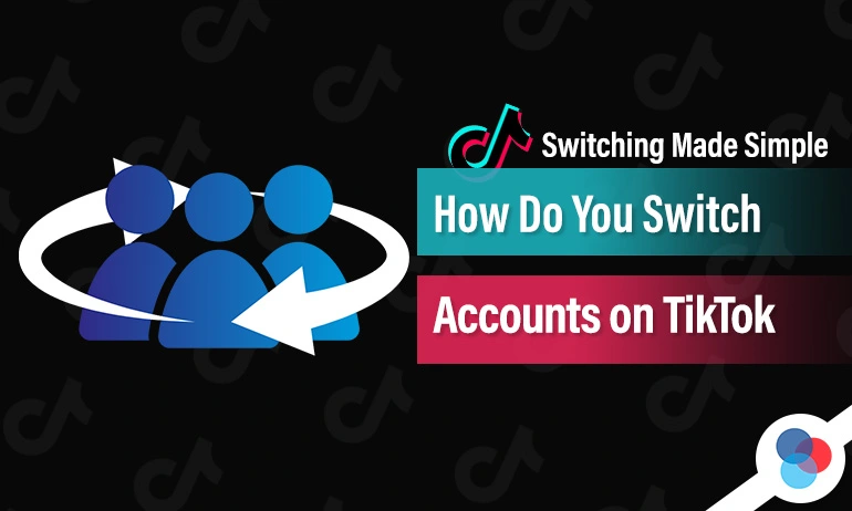 Switching Made Simple: How Do You Switch Accounts on TikTok